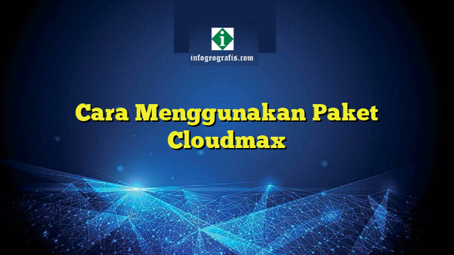 Cara Menggunakan Paket Cloudmax | Info Geografis