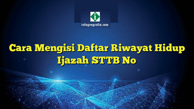 Cara Mengisi Daftar Riwayat Hidup Ijazah STTB No | Info Geografis